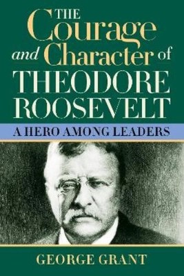 George Grant The Courage and Character of Theodore Roosevelt (Tascabile ...
