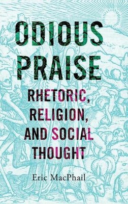 Odious Praise: Rhetoric, Religion, and Social Thought by Eric MacPhail ...