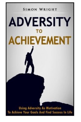 Adversity To Achievement: Using Adversity As Motivation To Achieve Your ...