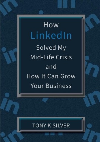 Tony K Silver How LinkedIn Solved My Mid-Life Crisis and How It Can Grow (Poche) 9780995642454 ...