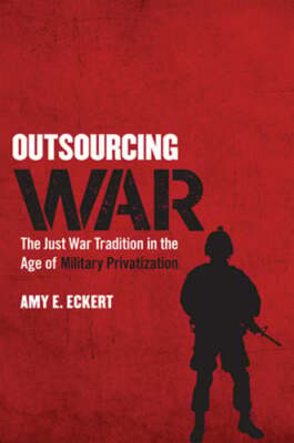 Outsourcing War: The Just War Tradition in the Age of Military ...