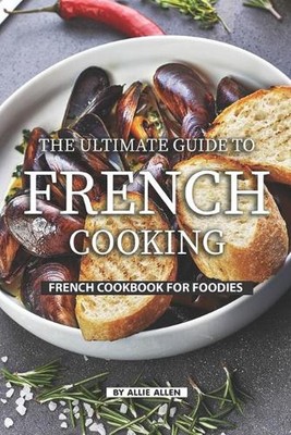 The Ultimate Guide to French Cooking: French Cookbook for Foodies by ...