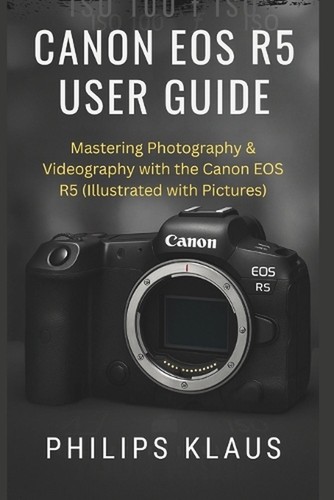 Canon EOS R5 User Guide: Mastering Photography & Videography with the ...