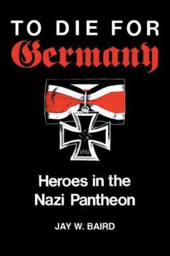 To Die for Germany : Heroes in the Nazi Pantheon by Jay Warren Baird ...