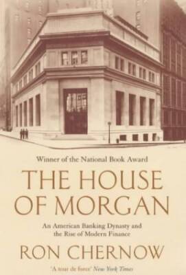 The House of Morgan: An American Banking Dynasty and the Rise of Modern ...