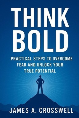 Think Bold: Practical Steps to Overcome Fear and Unlock Your True ...