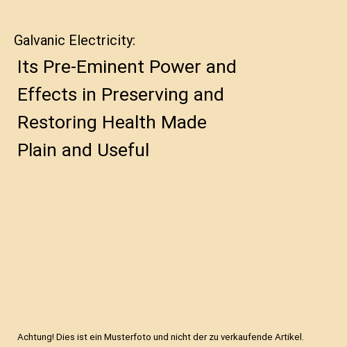 Galvanic Electricity: Its Pre-Eminent Power and Effects in Preserving ...