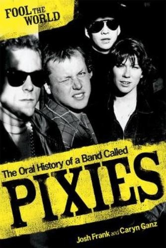Fool The World: The Oral History of A Band Called Pixies by Josh Frank ...