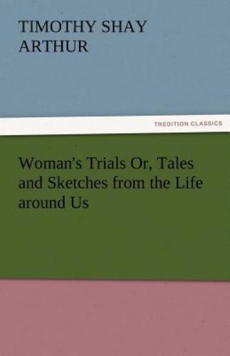 Woman's Trials or, Tales and Sketches from the Life Around Us by T. S ...