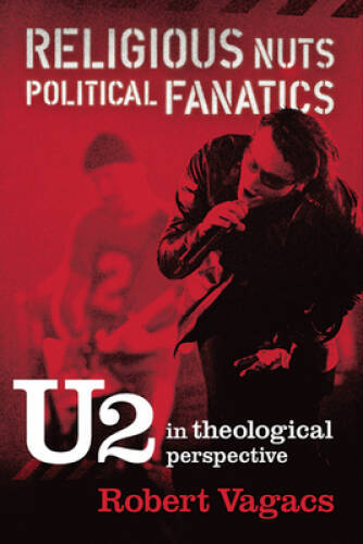 Religious Nuts, Political Fanatics: U2 in Theological Perspective ...