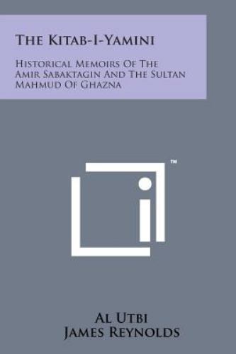Kitab-I-Yamini : Historical Memoirs of the Amir Sabaktagin and the ...