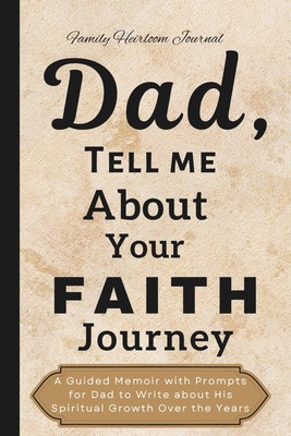 Dad, Tell Me About Your Faith Journey: A Guided Memoir with Prompts for ...