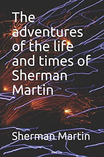 The adventures of the life and times of Sherman Martin, Martin ...