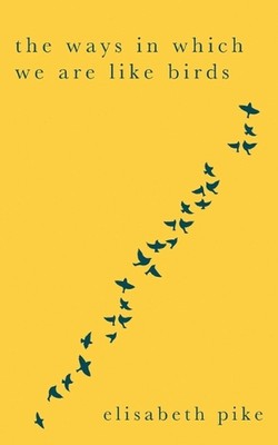 The Ways in Which We Are Like Birds: Collected Poems by Elisabeth Pike ...