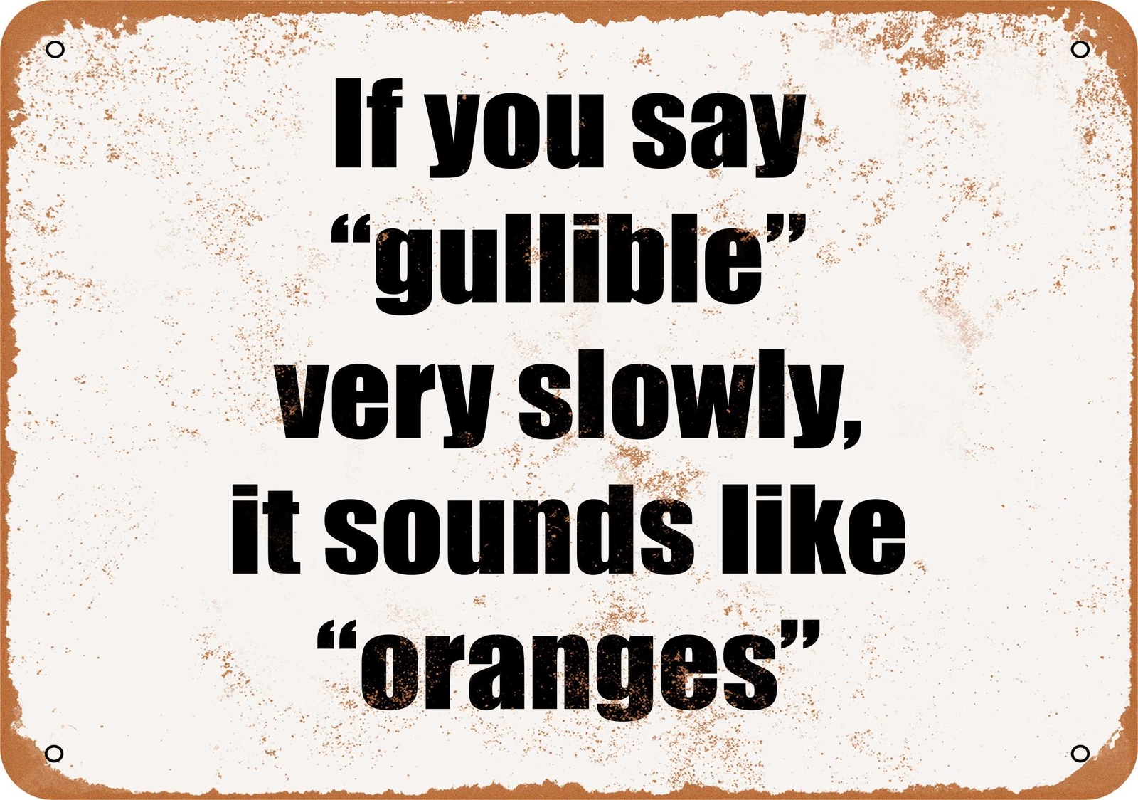 METAL SIGN - If You Say "Gullible" Very Slowly, It Sounds Like "Oranges ...