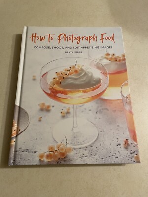 How to Photograph Food : Compose, Shoot, and Edit Appetizing Images by ...