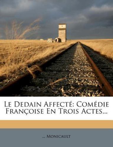 Dedain Affecté : Comédie Françoise en Trois Actes... by . . . Monicault ...