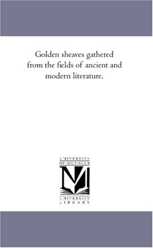 Golden Sheaves Gathered from the Fields of Ancient and Modern ...