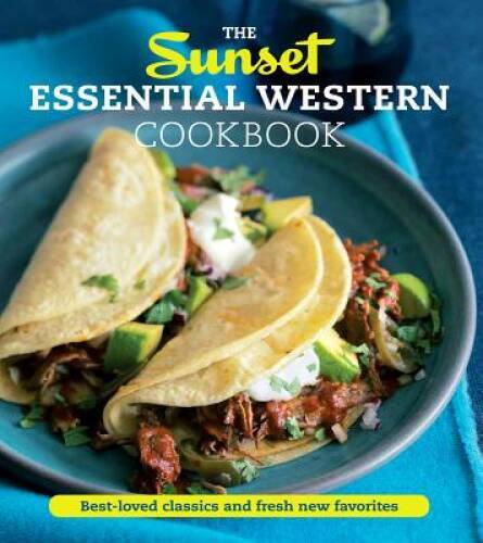 The Sunset Essential Western Cookbook: Fresh, Flavorful Recipes for ...
