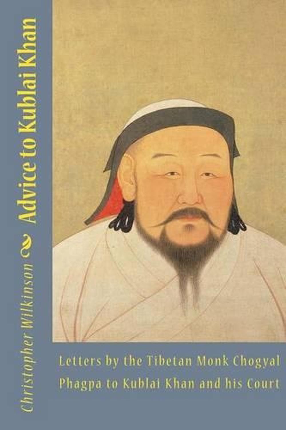 Advice to Kublai Khan: Letters by the Tibetan Monk Chogyal Phagpa to ...