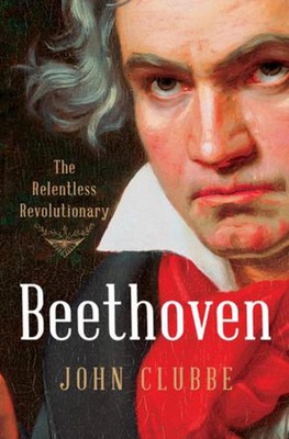 Beethoven: The Relentless Revolutionary by John Clubbe (English ...