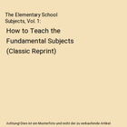 The Elementary School Subjects, Vol. 1: How to Teach the Fundamental ...