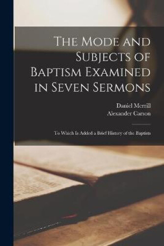 The Mode and Subjects of Baptism Examined in Seven Sermons: to Which is ...