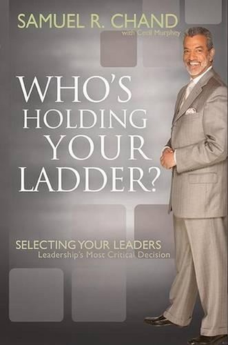 Who's Holding Your Ladder?: Selecting Your Leaders, Leadership's Most ...