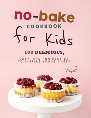 No-Bake Cookbook for Kids: 100 Delicious, Easy, and Fun Recipes to ...