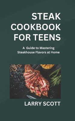 steak cookbook for teens: A Guide to Mastering Steakhouse Flavors at ...