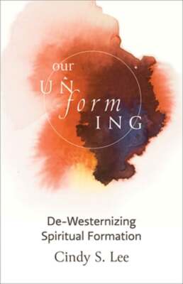 Our Unforming: De-Westernizing Spiritual Formation by Cindy S Lee: New ...