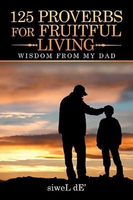 125 Proverbs for Fruitful Living: Wisdom from My Dad by Siwel De ...