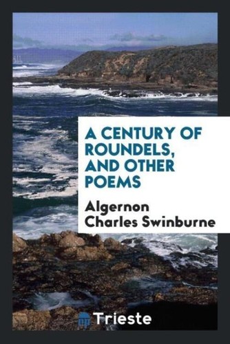 Algernon Charles Swinburne | A Century of Roundels, and Other Poems ...