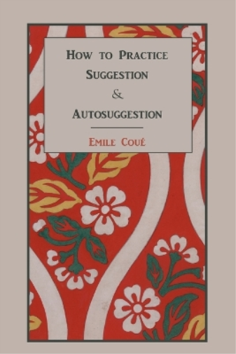 Emile Cou Emile Coue How to Practice Suggestion and Autosuggestion ...