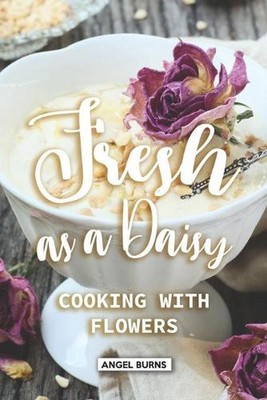 Fresh as a Daisy: Cooking with Flowers by Angel Burns (English ...