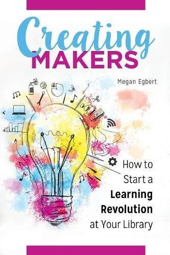 CREATING MAKERS: HOW TO START A LEARNING REVOLUTION AT By Megan Egbert ...