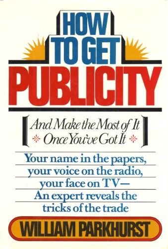 HOW TO GET PUBLICITY (AND MAKE THE MOST OF IT ONCE YOU'VE By William ...