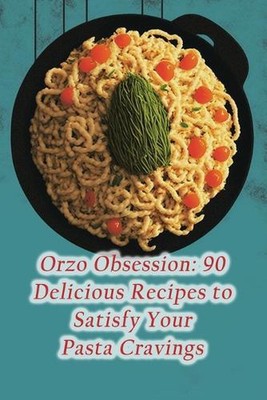Orzo Obsession: 90 Delicious Recipes to Satisfy Your Pasta Cravings by ...
