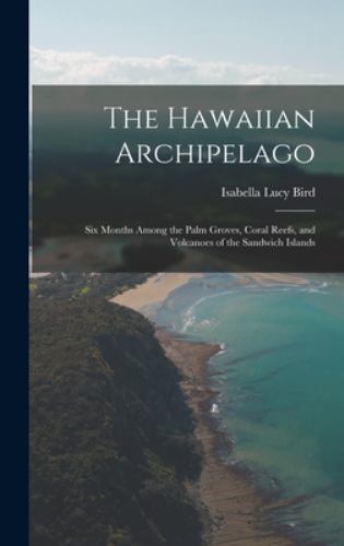 The Hawaiian Archipelago : Six Months among the Palm Groves, Coral ...
