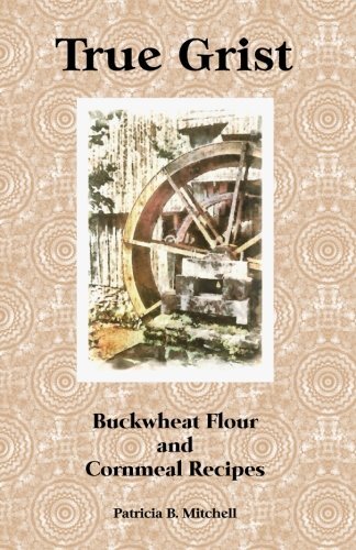 TRUE GRIST: BUCKWHEAT FLOUR AND CORNMEAL RECIPES By Patricia B ...