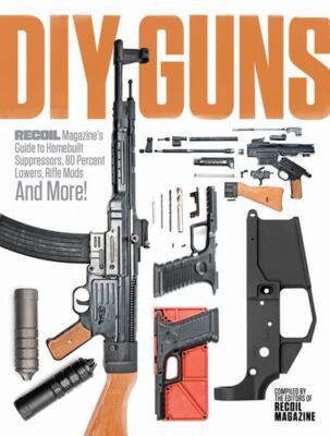 DIY GUNS: Recoil Magazine's Guide to Homebuilt Suppressors, 80 Percent ...