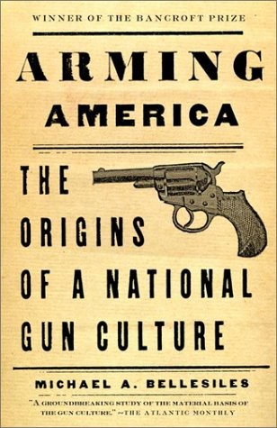 ARMING AMERICA: THE ORIGINS OF A NATIONAL GUN CULTURE By Michael ...