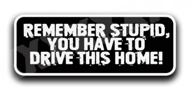 REMEMBER STUPID YOU HAVE TO DRIVE THIS HOME DECAL STICKER FUNNY CAR ...