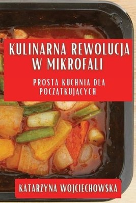 Kulinarna Rewolucja w Mikrofali: Prosta Kuchnia dla Pocz?tkuj?cych by Katarzyna 9781835504178 ...
