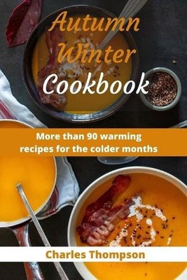 Autumn Winter Cookbook: More than 90 warming recipes for the colder ...