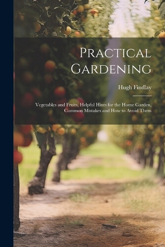Practical Gardening: Vegetables and Fruits, Helpful Hints for the Home ...