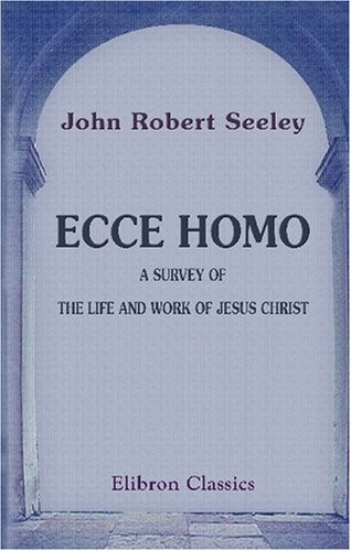 ECCE HOMO: A SURVEY OF THE LIFE AND WORK OF JESUS CHRIST BY John Robert ...
