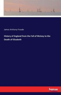 History Of England From The Fall Of Wolsey To The Death Of Elizabeth ...