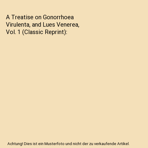 A Treatise on Gonorrhoea Virulenta, and Lues Venerea, Vol. 1 (Classic ...