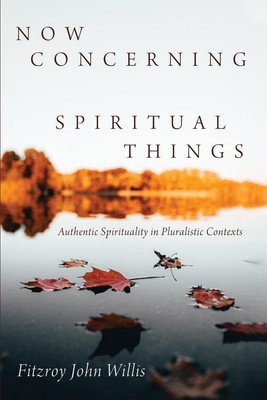 Now Concerning Spiritual Things: Authentic Spirituality in Pluralistic ...